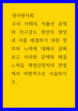 성사랑사회 ) 우리 사회의 저출산 문제와 인구감소 현상의 양상과 이를 해결하기 위한 정부의 노력에 대해서 살펴보고 이러한 문제와 해결 노력을 재생산정치의 관점에서 비판적으로 서술하시오-1페이지