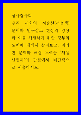 성사랑사회 ) 우리 사회의 저출산(저출생) 문제와 인구감소 현상의 양상과 이를 해결하기 위한 정부의 노력에 대해서 살펴보고, 이러한 문제와 해결 노력을 재생산정치의 관점에서 비판적으로 서술하시오4-1페이지