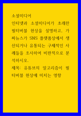 소셜미디어 ) 인터넷과 소셜미디어가 초래한 필터버블 현상을 설명, 가짜뉴스가 SNS 플랫폼상에서 생산되거나 유통되는 구체적인 사례들을 조사하여 비판적으로 분석 유튜브의 알고리즘이 필터버블 현상에 미치는 영향-1페이지