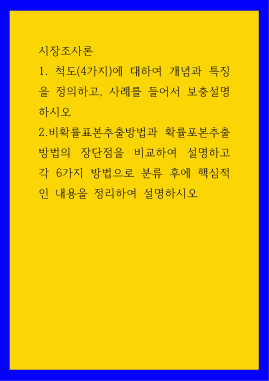 시장조사론 ) 1 척도(4가지)에 대하여 개념과 특징을 정의하고, 사례를 들어서 보충설명하시오 2비확률표본추출방법과 확률포본추출방법의 장단점을 비교하여 설명하고 각 6가지 방법으로 분류 후에 핵심적인 내용을 정리하여 설명하시오-1페이지