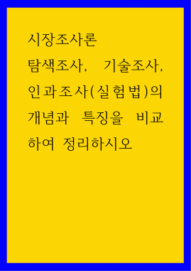 시장조사론 ) 탐색조사, 기술조사, 인과조사(실험법)의 개념과 특징을 비교하여 정리하시오-1페이지