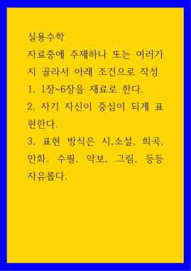 실용수학 ) 자료중에 주제하나 또는 여러가지 골라서 아래 조건으로 작성 1 1장-6장을 재료로 한다 2 자기 자신이 중심이 되게 표현한다 3 표현 방식은 시,소설, 희곡, 만화, 수필, 악보, 그림, 등등 자유롭다-1페이지