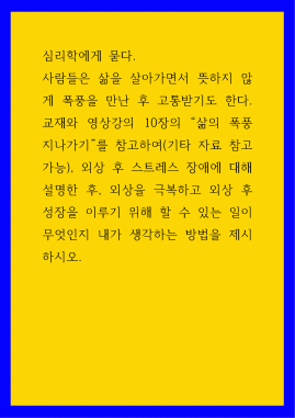 심리학에게 묻다 ) 사람들은 삶을 살아가면서 뜻하지 않게 폭풍을 만난 후 고통받기도 한다 외상 후 스트레스 장애에 대해 설명한 후, 외상을 극복하고 외상 후 성장을 이루기 위해 할 수 있는 일이 무엇-1페이지