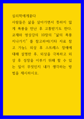 심리학에게묻다 ) 사람들은 삶을 살아가면서 뜻하지 않게 폭풍을 만난 후 고통받기도 한다 교재와 영상강의 10장의 삶의 폭풍 지나가기 를 참고하여, 외상 후 스트레스 장애에 대해 설명-1페이지