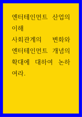 엔터테인먼트 산업의 이해 ) 사회관계의 변화와 엔터테인먼트 개념의 확대에 대하여 논하여라-1페이지