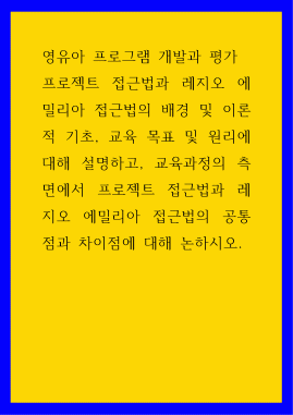 영유아 프로그램 평가 ) 프로젝트 접근법과 레지오 에밀리아 접근법의 배경 및 이론적 기초, 교육 목표 및 원리에 대해 설명하고, 교육과정의 측면에서 프로젝트 접근법과 레지오 에밀리아 접근법의 공통점과 차이점에 대해 논하시오-1페이지