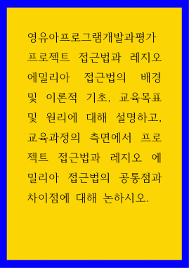 영유아프로그램개발 ) 프로젝트 접근법과 레지오 에밀리아 접근법의 배경 및 이론적 기초, 교육목표 및 원리에 대해 설명하고, 교육과정의 측면에서 프로젝트 접근법과 레지오 에밀리아 접근법의 공통점과 차이점에 대해 논하시오-1페이지