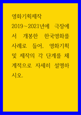 영화기획제작 ) 2019-2021년에 극장에서 개봉한 한국영화를 사례로 들어, 영화기획 및 제작의 각 단계를 체계적으로 자세히 설명하시오-1페이지