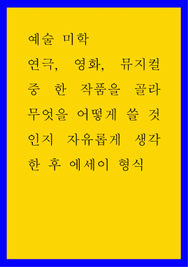 예술 미학 ) 연극, 영화, 뮤지컬 중 한 작품을 골라 무엇을 어떻게 쓸 것인지 자유롭게 생각한 후 에세이 형식-1페이지