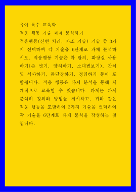 유아 특수 교육학 ) 적응 행동 기술 과제 분석하기 - 적응행동(신변 처리, 자조 기술) 기술 중 3가지 선택하여 각 기술을 6단계로 과제 분석하시오-1페이지