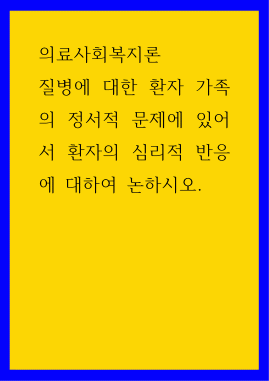 의료사회복지론 ) 질병에 대한 환자 가족의 정서적 문제에 있어서 환자의 심리적 반응에 대하여 논하시오-1페이지