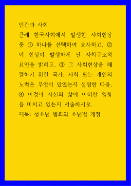 인간과 사회 ) 청소년 범죄와 소년법 개정, 이 현상이 발생하게 된 사회구조적 요인을 밝히고, 그 사회현상을 해결하기 위한 국가, 사회 또는 개인의 노력은 무엇이 있었는지 설명한 다음, 이것이 자신의 삶에 어떠한 영향을 미치고 있는지 서술-1페이지