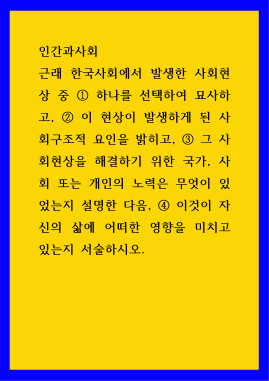 인간과사회 ) 이 현상이 발생하게 된 사회구조적 요인을 밝히고, 그 사회현상을 해결하기 위한 국가, 사회 또는 개인의 노력은 무엇이 있었는지 설명한 다음, 이것이 자신의 삶에 어떠한 영향을 미치고 있는지 서술3-1페이지