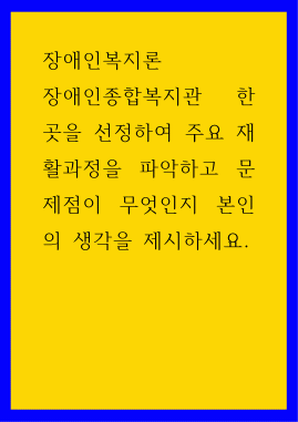 장애인복지론 ) 장애인종합복지관 한 곳을 선정하여 주요 재활과정을 파악하고 문제점이 무엇인지 본인의 생각을 제시하세요-1페이지