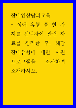 장애인상담과교육 ) 장애 유형 중 한 가지를 선택하여 관련 자료를 정리한 후, 해당 장애유형에 대한 지원 프로그램을 조사하여 소개하시오-1페이지