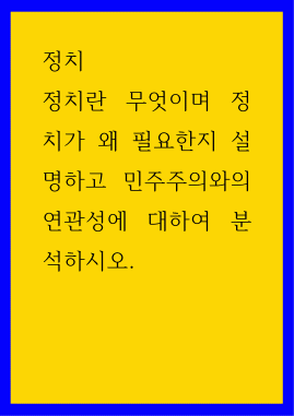 정치 ) 정치란 무엇이며 정치가 왜 필요한지 설명하고 민주주의와의 연관성에 대하여 분석하시오-1페이지