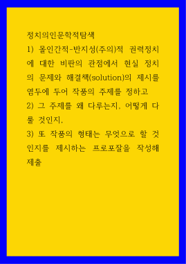 정치의인문학적탐색 ) 1) 몰인간적-반지성(주의)적 권력정치에 대한 비판의 관점에서 현실 정치의 문제와 해결책(solution)의 제시를 염두에 두어 작품의 주제를 정하고 2) 그 주제를 왜 다루는지, 어떻게 다룰 것-1페이지