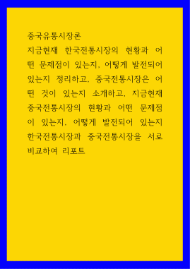 중국유통시장론 ) 지금현재 한국전통시장의 현황과 어떤 문제점이 있는지, 어떻게 발전되어 있는지 정리하고, 중국전통시장은 어떤 것이 있는지 소개하고, 지금현재 중국전통시장의 현황과 어떤 문제점이 있는지, 어떻게 발전되어 있는지 한국전통시장과 중국전통시장을 서로 비교하여 리포트-1페이지