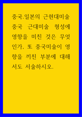 중국일본의 근현대미술 ) 중국 근대미술 형성에영향을 미친 것은 무엇인가, 또 중국미술이 영향을 끼친 부분에 대해서도 서술하시오-1페이지