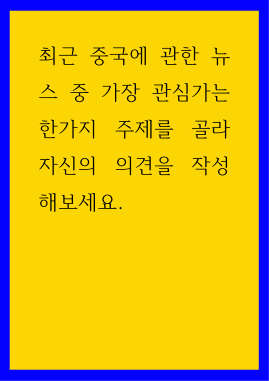 중국학 ) 최근 중국에 관한 뉴스 중 가장 관심가는 한가지 주제를 골라 자신의 의견을 작성해보세요-1페이지