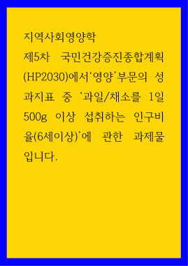 지역사회영양학 ) 제5차 국민건강증진종합계획(HP2030)에서 영양 부문의 성과지표 중 과일,채소를 1일 500g 이상 섭취하는 인구비율(6세이상)에 관한 과제물-1페이지