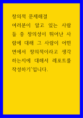 창의적 문제해결 ) 여러분이 알고 있는 사람들 중 창의성이 뛰어난 사람에 대해 그 사람이 어떤 면에서 창의적이라고 생각하는지에 대해서 레포트를 작성하기입니다-1페이지