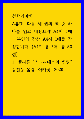 철학의이해 ) A유형 다음 세 권의 책 중 하나를 읽고 내용요약 A4지 1매, 본인의 감상 A4지 1매를 작성합니다 1 플라톤 소크라테스의 변명 강철웅 옮김 아카넷 2020-1페이지