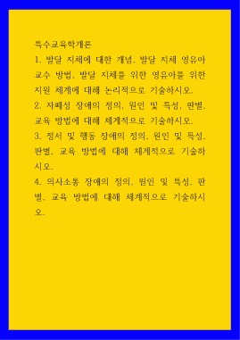 특수교육학개론 ) 1 발달 지체에 대한 개념, 발달 지체 영유아 교수 방법, 발달 지체를 위한 영유아를 위한 지원 체계에 대해 논리적으로 기술하시오  2 자폐성 장애의 정의, 원인 및 특성, 판별, 교육 방법에 대해 체계적으로 기술하시오1-1페이지