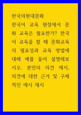 한국의현대문화 ) 한국어 교육 현장에서 문화 교육은 필요한가 한국어 교육을 할 때 문화교육의 필요성과 교육 방법에 대해 예를 들어 설명해보시오 본인의 의견 제시, 의견에 대한 근거 및 구체적인 예시 제시-1페이지