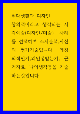 현대생활과 디자인 ) 창의적이라고 생각되는 시각예술(디자인,미술) 사례를 선택하여 조사분석,자신의 평가기술입니다 - 왜창의적인가,왜인정받는가, 근거자료, 나의생각 등을 기술하는 것-1페이지