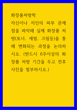 화장품처방학 ) 자신이나 지인의 피부 문제점을 파악해 실제 화장품 처방(토너, 세럼, 크림등)을 통해 변화되는 과정을 논의하시오-1페이지