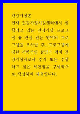 건강가정론 ) 현재 건강가정지원센터에서 실행되고 있는 건강가정 프로그램 중 관심 있는 영역의 프로그램을 조사한 후, 프로그램에 대한 개략적인 설명과 예비 건강가정사로서 추가 또는 수정하고 싶은 제안점을 구체적으로 작성하여 제출합니다-1페이지