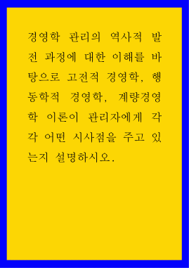 경영 ) 경영학 관리의 역사적 발전 과정에 대한 이해를 바탕으로 고전적 경영학, 행동학적 경영학, 계량경영학 이론이 관리자에게 각각 어떤 시사점을 주고 있는지 설명하시오-1페이지