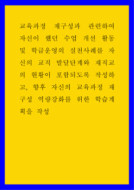 교육과정 ) 재구성과 관련하여 자신이 했던 수업 개선 활동 및 학급운영의 실천사례를 자신의 교직 발달단계와 재직교의 현황이 포함되도록 작성하고, 향후 자신의 교육과정 재구성 역량강화를 위한 학습계획을 작성-1페이지