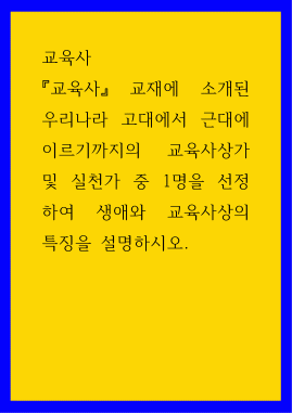 교육사 ) 교육사 교재에 소개된 우리나라 고대에서 근대에 이르기까지의 교육사상가 및 실천가 중 1명을 선정하여 생애와 교육사상의 특징을 설명하시오-1페이지