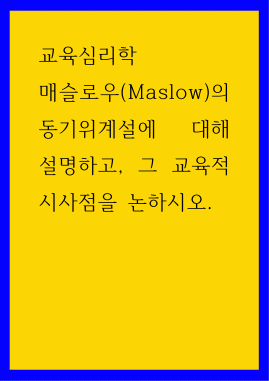 교육심리학 ) 매슬로우(Maslow)의 동기위계설에 대해 설명하고, 그 교육적 시사점을 논하시오-1페이지