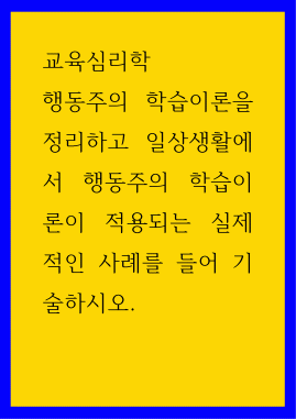 교육심리학 ) 행동주의 학습이론을 정리하고 일상생활에서 행동주의 학습이론이 적용되는 실제적인 사례를 들어 기술하시오-1페이지