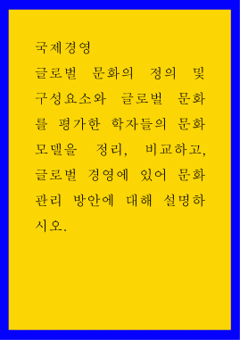 국제경영 ) 글로벌 문화의 정의 및 구성요소와 글로벌 문화를 평가한 학자들의 문화모델을 정리, 비교하고, 글로벌 경영에 있어 문화관리 방안에 대해 설명하시오-1페이지