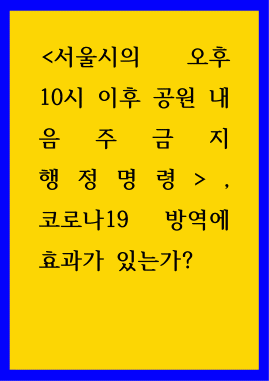 글쓰기 ) 서울시의 오후 10시 이후 공원 내 음주금지 행정명령, 코로나19 방역에 효과가 있는가-1페이지