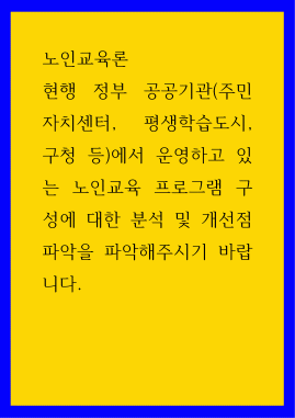 노인교육론 ) 현행 정부 공공기관(주민자치센터, 평생학습도시, 구청 등)에서 운영하고 있는 노인교육 프로그램 구성에 대한 분석 및 개선점 파악을 파악해주시기 바랍니다-1페이지