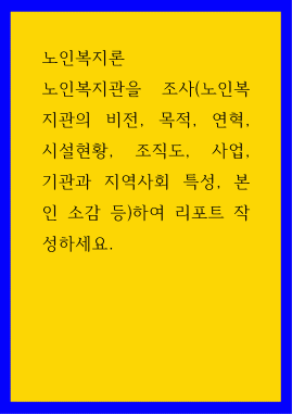 노인복지론 ) 노인복지관을 조사(노인복지관의 비전, 목적, 연혁, 시설현황, 조직도, 사업, 기관과 지역사회 특성, 본인 소감 등)하여 리포트 작성하세요-1페이지