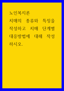 노인복지론 ) 치매의 종류와 특징을 작성하고 치매 단계별 대응방법에 대해 작성하시오-1페이지