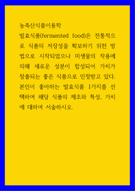 농축산식품이용학 ) 본인이 좋아하는 발효식품 1가지를 선택하여 해당 식품의 제조와 특성, 가치에 대하여 서술하시오-1페이지