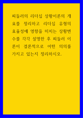 리더십 ) 피들러의 리더십 상황이론의 개요를 정리하고 리더십 유형의 효율성에 영향을 미치는 상황변수를 각각 설명한 후 피들러 이론이 결론적으로 어떤 의의를 가지고 있는지 정리하시오-1페이지