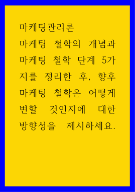 마케팅관리론 ) 마케팅 철학의 개념과 마케팅 철학 단계 5가지를 정리한 후, 향후 마케팅 철학은 어떻게 변할 것인지에 대한 방향성을 제시하세요-1페이지