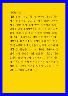 마케팅특강 ) 최근 한국 사회는 작지만 소소한 행복, 일과 개인 삶의 균형 등을 추구하는 경향이 두드러지게 나타나면서 소비패턴이 달라지고 소비자만족을 넘어 소비자행복을 추구하는 트렌드 변화가 가속화되고 있다-1페이지