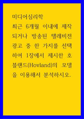 미디어심리학 ) 최근 6개월 이내에 제작되거나 방송된 텔레비전 광고 중 한 가지를 선택하여 1장에서 제시한 호블랜드(Hovland)의 모델을 이용해서 분석하시오-1페이지