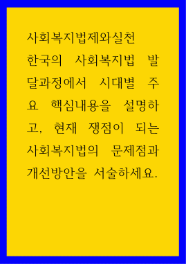 사회복지법제와실천 ) 한국의 사회복지법 발달과정에서 시대별 주요 핵심내용을 설명하고, 현재 쟁점이 되는 사회복지법의 문제점과 개선방안을 서술하세요-1페이지