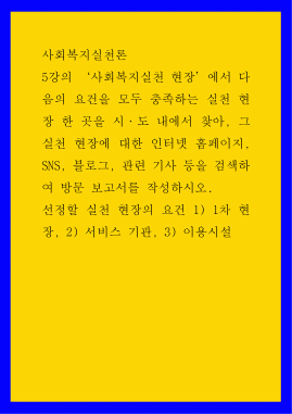 사회복지실천론 ) 사회복지실천 현장에서 다음의 요건을 모두 충족하는 실천 현장 한 곳을 시도 내에서 찾아, 그 실천 현장에 대한 인터넷 홈페이지, SNS, 블로그, 관련 기사 등을 검색하여 방문 보고서를 작성하시오-1페이지