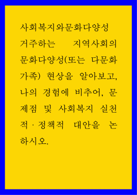 사회복지와문화다양성 ) 거주하는 지역사회의 문화다양성(또는 다문화가족) 현상을 알아보고, 나의 경험에 비추어, 문제점 및 사회복지 실천적,정책적 대안을 논하시오-1페이지